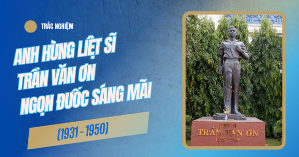 Trắc nghiệm: 10 câu hỏi về Anh hùng liệt sĩ Trần Văn Ơn